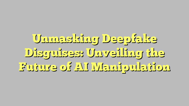Unmasking Deepfake Disguises: Unveiling the Future of AI Manipulation ... Unmasking Deepfake Disguises: Unveiling the Future of AI Manipulation ...
